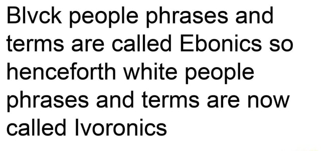 Blvck people phrases and terms are called Ebonics so henceforth white ...