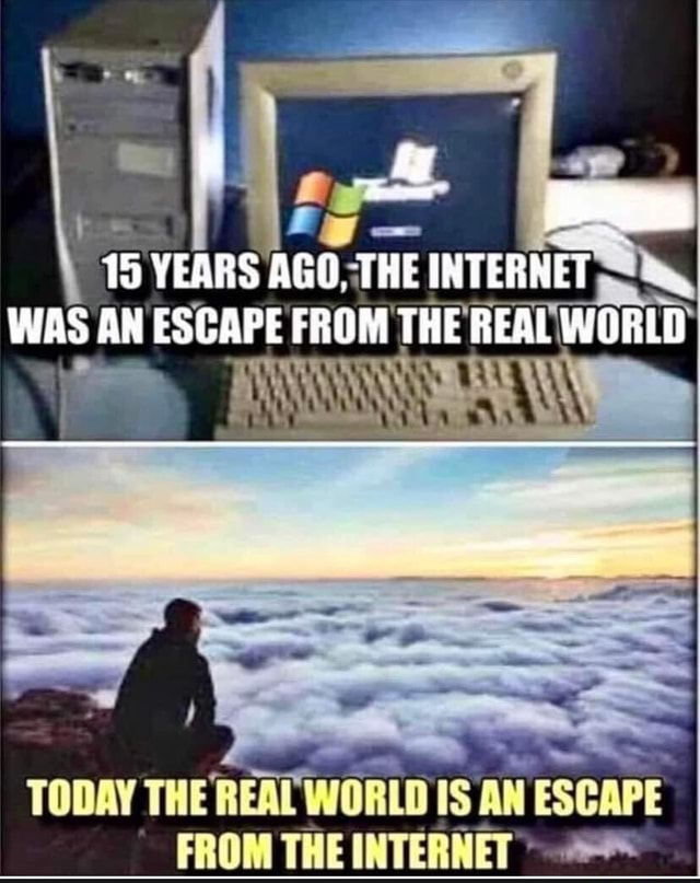 15 YEARS AGO, THE INTERNET WAS AN ESCAPE FROM THE REAL WORLD TODAY THE ...