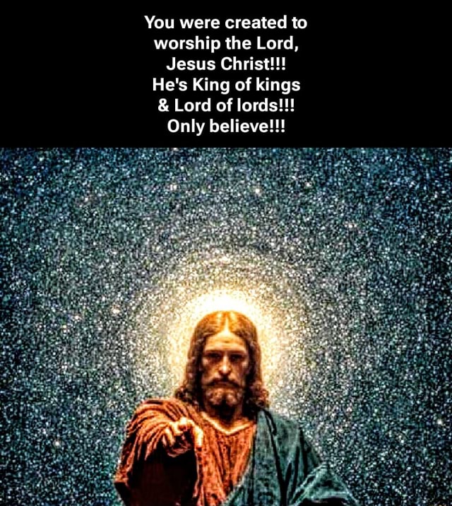 You were created to worship the Lord, Jesus Christ!!! He's King of ...