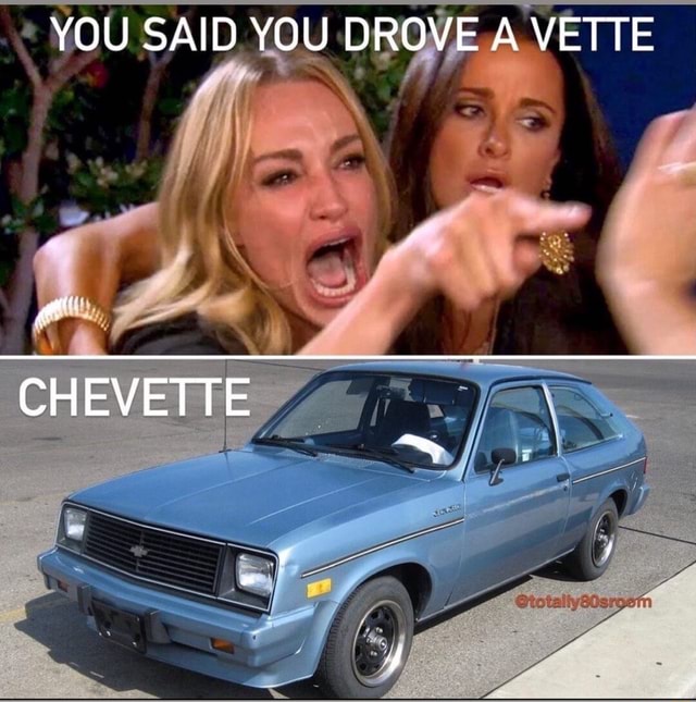 YOU SAID YOU DROVE A VETTE CHEVETTE - iFunny