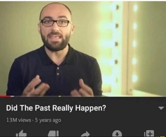 Did The Past Really Happen? views - 5 years ago if , - iFunny