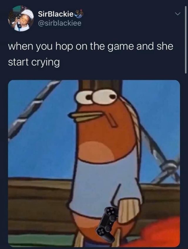 When you hop on the game and she start crying - iFunny