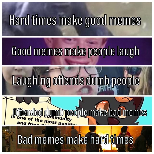 Hard times make good memes Good memes make people laugh Laughing ...