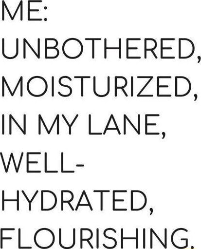 ME: UNBOTHERED, MOISTURIZED, IN MY LANE, WELL- HYDRATED, Fl OURISHING ...