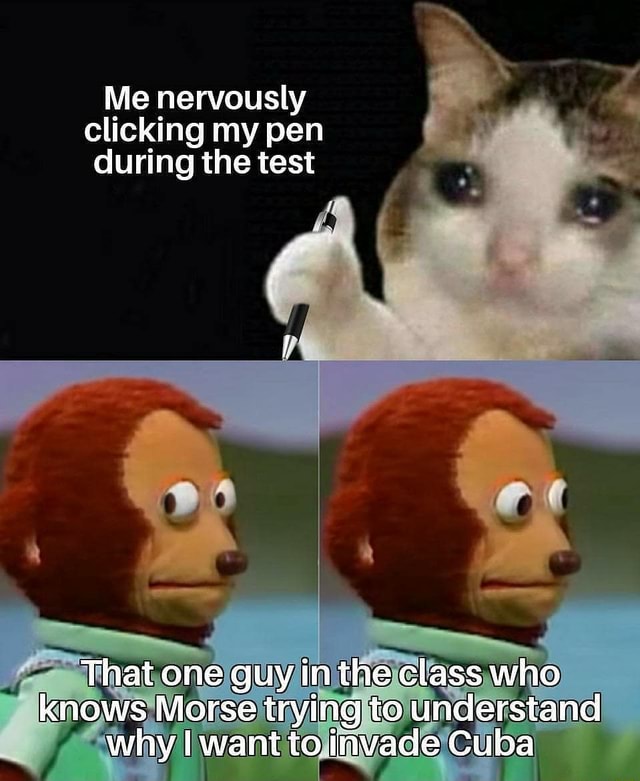 Me nervously clicking my pen during the test That one guy in class who ...