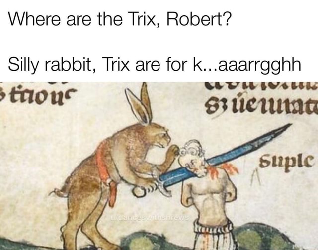 Where are the Trix, Robert? Silly rabbit, Trix are for k...aaarrgghh ...