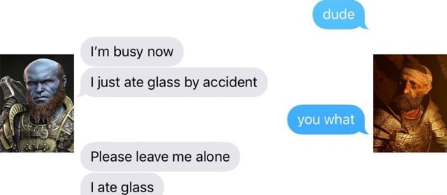 I'm busy now I just ate glass by accident Please leave me alone ate ...