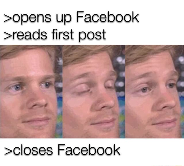>opens up Facebook >reads ﬁrst post >closes Facebook - iFunny