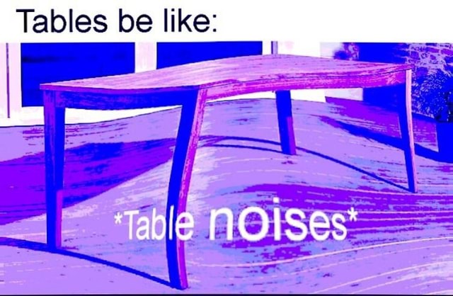 Tables be like: 'Table - iFunny