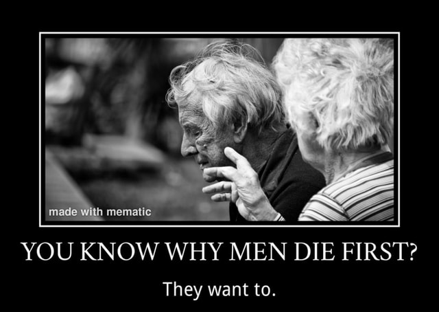 Mematic YOU KNOW WHY MEN DIE FIRST? They want to. - America’s best pics ...