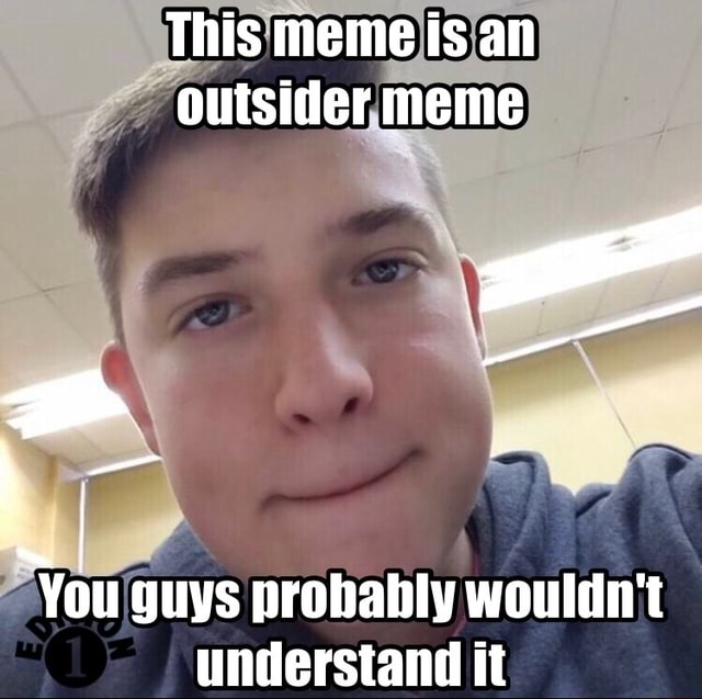 This meme is an outsider meme "You guys all probably wouldn't ...