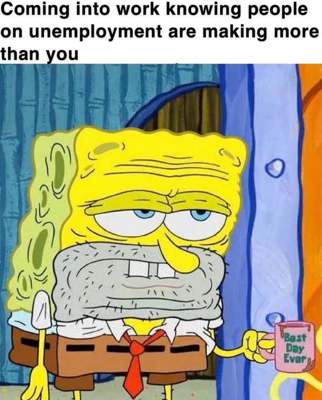 Coming into work knowing people on unemployment are making more than ...