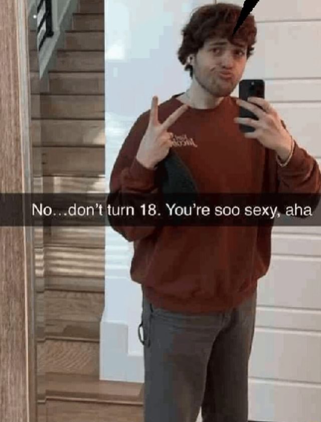 Of f No...don't turn 18. You're soo sexy, aha - iFunny