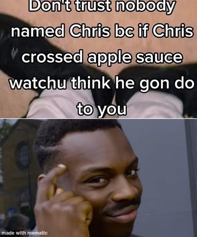 Vont trust nopody named Chris be if Chris crossed apple sauce watchu ...