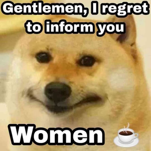Gentlemen, I regret to inform you Women - - iFunny