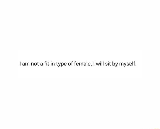 I am not a fit in type of female, I will sit by myself. - iFunny