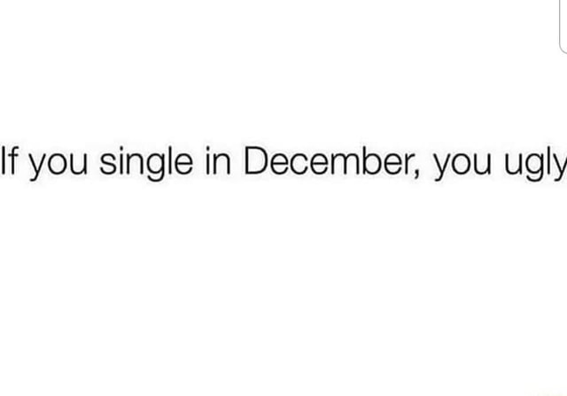 If you single in December, you ugly - iFunny
