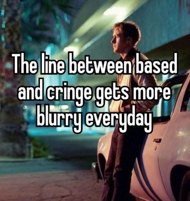 The line between based and cringe gets more blurry everyday - iFunny