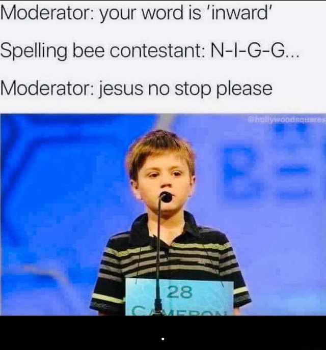 Moderator: your word is ’inward’ Spelling bee contestant: N-I-G-G ...