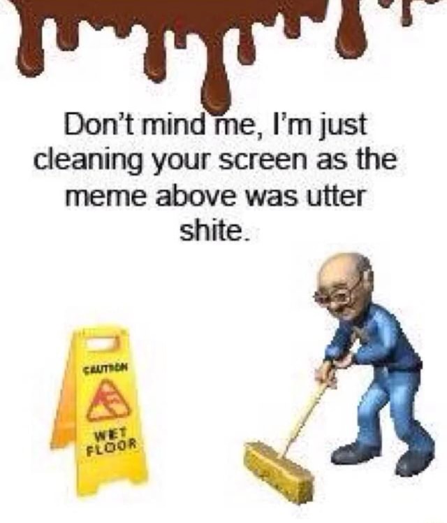 Don’t mind me, I’m just cleaning your screen as the meme above was ...