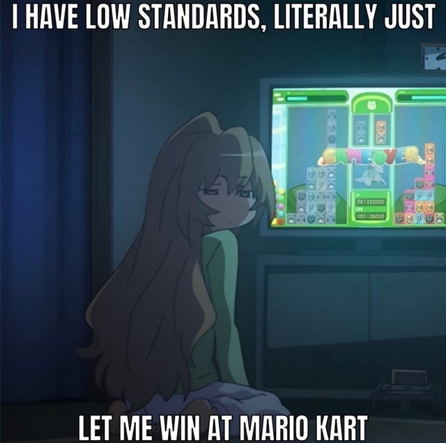 I HAVE LOW STANDARDS, LITERALLY JUST LET ME WIN AT MARIO KART - iFunny