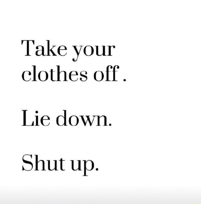 Take Your Clothes Off Lie Down Shut Up Ifunny