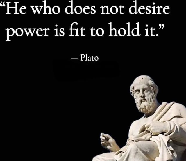 "He who does not desire power is fit to hold it." Plato - iFunny