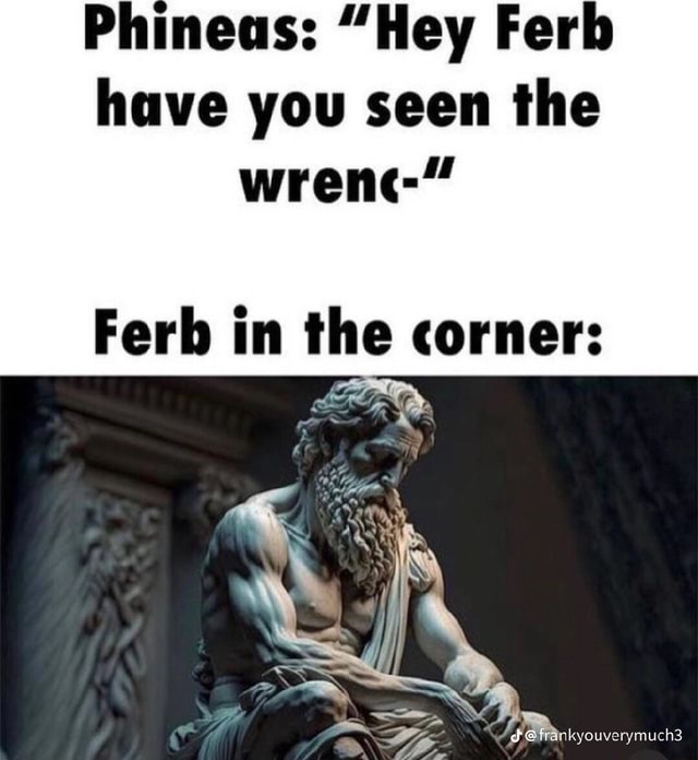 Phineas: "Hey Fer have you seen the Ferb in the corner: dd ...