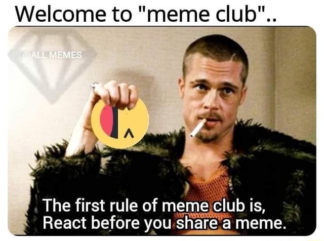 Welcome to "meme club".. The first rule of mem ! React before ypu êhare ...