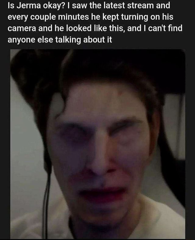 Is Jerma okay? I saw the latest stream and every couple minutes he kept ...