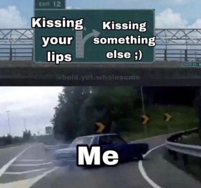Kissing Kissing your something lips else 3) Me - iFunny