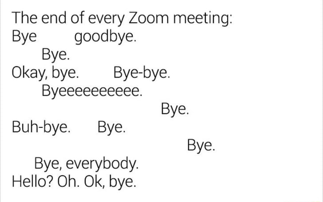 The end of every Zoom meeting: Bye goodbye. Bye. Okay, bye. Bye-bye ...