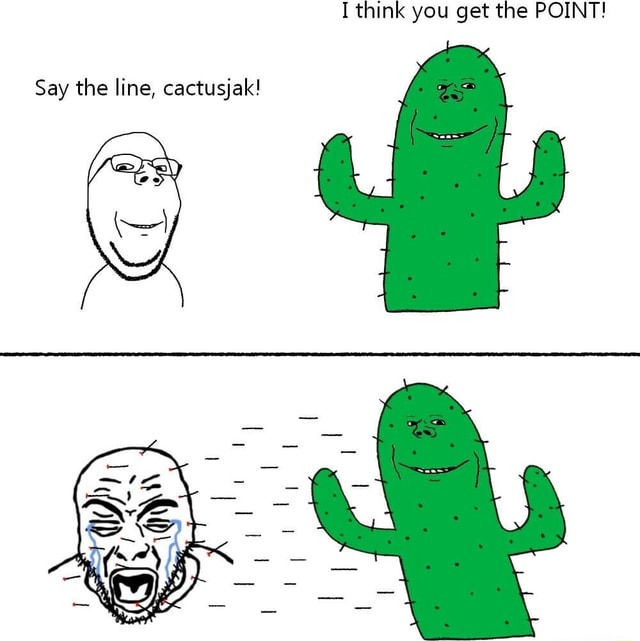 I think you get the POINT! Say the line, cactusjak! - iFunny