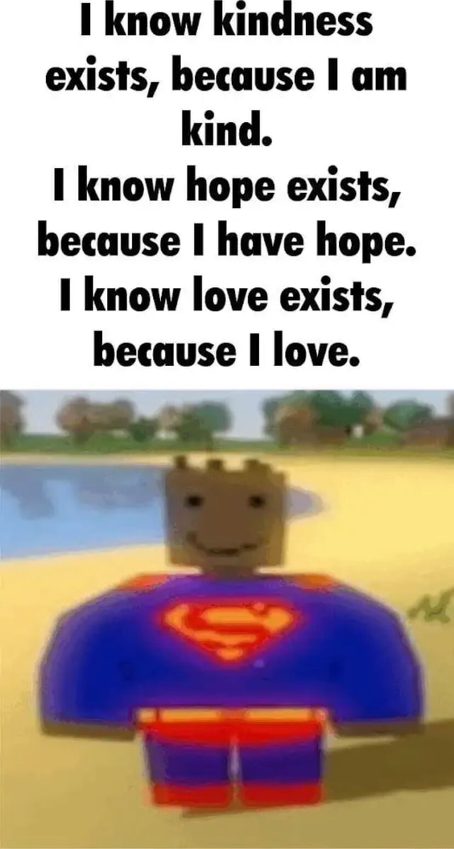 I know kindness exists, because I am kind. know hope exists, because I ...