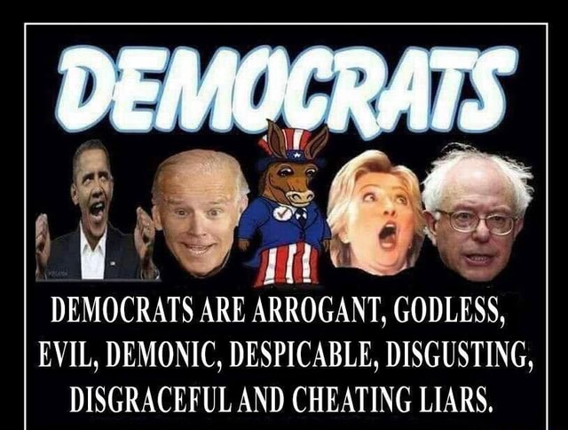DEMOCRATS ARE ARROGANT, GODLESS, EVIL, DEMONIC, DESPICABLE, DISGUSTING ...