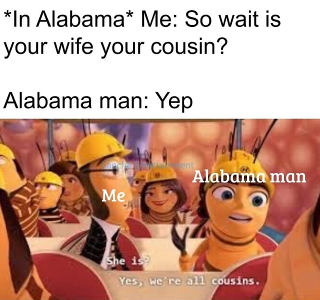 *In Alabama* Me: So wait is your wife your cousin? Alabama man: Yep ...