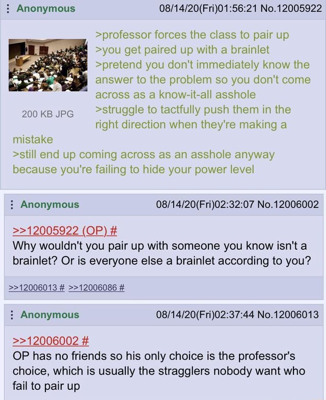 Anonymous No. 12005922 >professor forces the class to pair up >you get ...