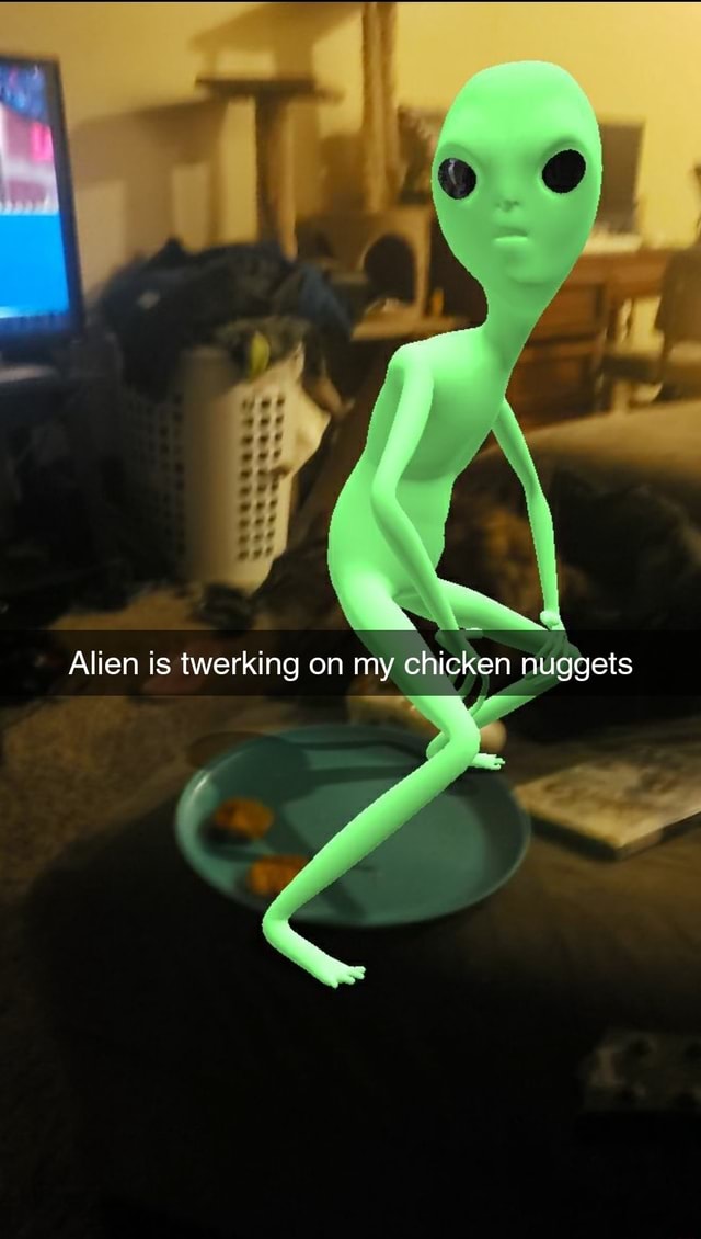Alien is twerking on my chicken nuggets - iFunny