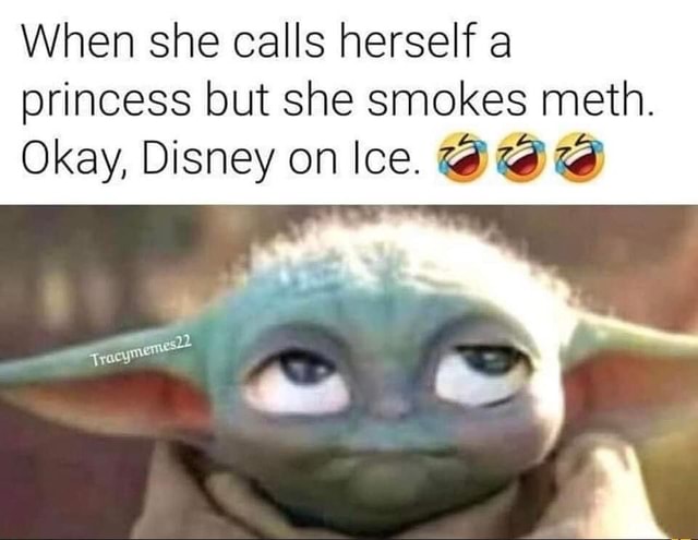 When she calls herself a princess but she smokes meth. Okay, Disney on ...