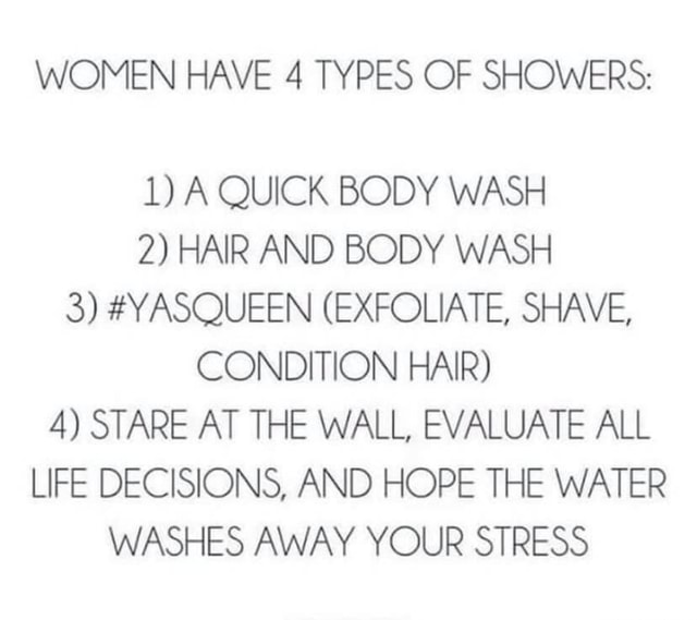 WOMEN HAVE 4 TYPES OF SHOWERS: 1) A QUICK BODY WASH 2) HAIR AND BODY ...