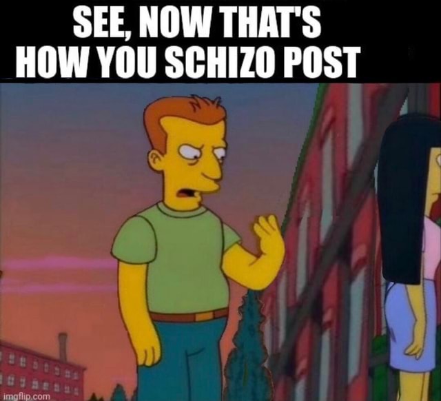 SEE, NOW THAT'S HOW YOU SCHIZO POST imgflip com - iFunny