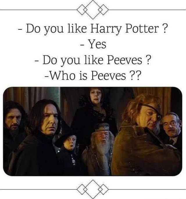 - Do you like Harry Potter ? Yes - Do you like Peeves ? -Who is Peeves ...