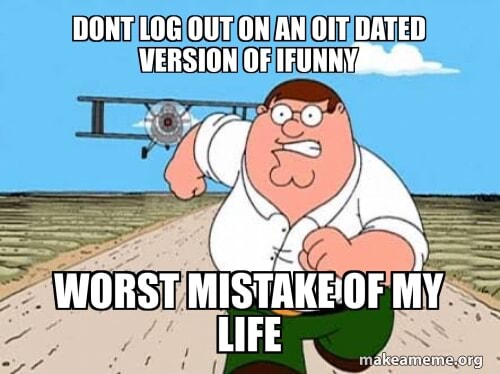 DONT LOG OUT ON AN OIT DATED VERSION OF IFUNNi WORST MY LIFE - iFunny