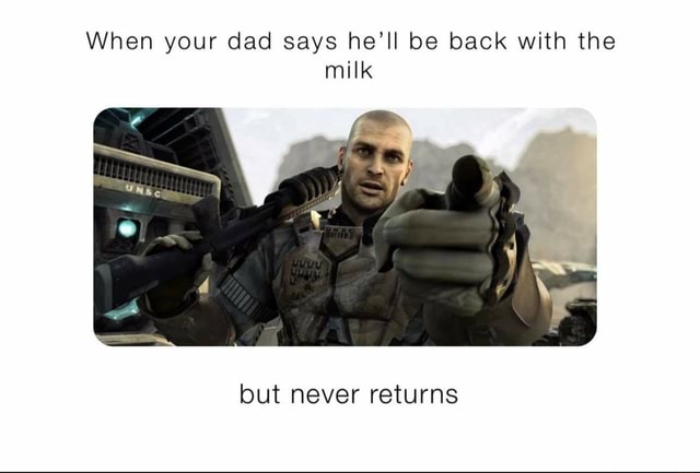 When your dad says he'll be back with the milk but never returns ...