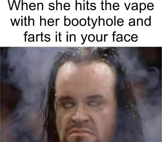 Vhen she hits the vape with her bootyhole and farts it in your face ...