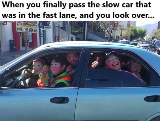 When you finally pass the slow car that was in the fast lane, and you ...