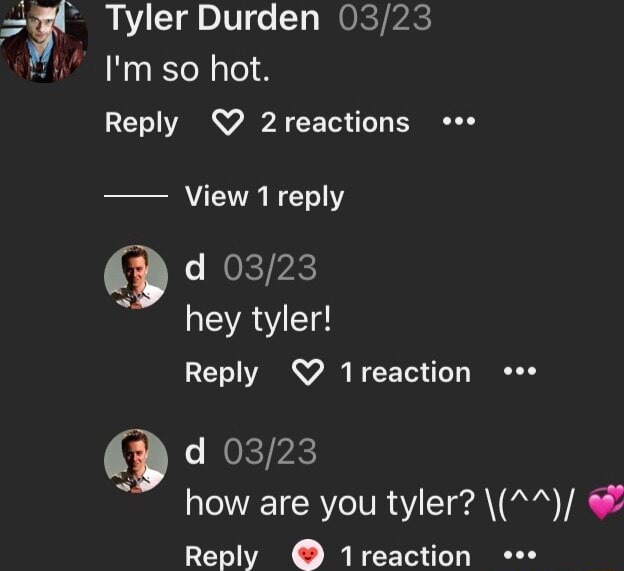 Tyler Durden I'm so hot. Reply QY reactions View 1 reply G; d hey tyler ...
