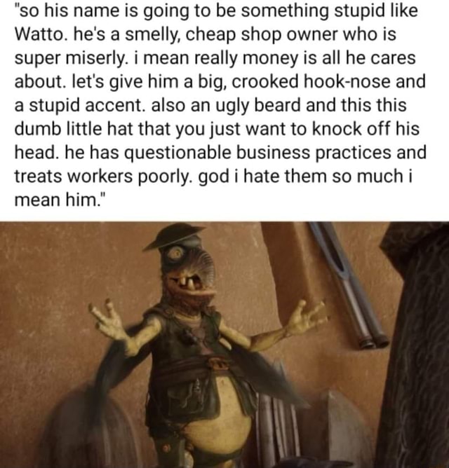 "so his name is going to be something stupid like Watto. he's a smelly ...