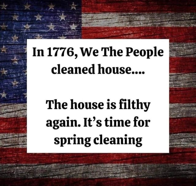 In 1776 We The People Cleaned House The House Is Filthy Again Its Time For Spring