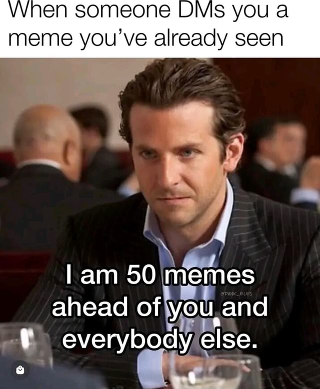 VVnen someone DMS you a meme you've already seen lam 50 memes ahead of ...